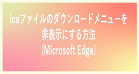 Microsoft Edgeにて公開アプリケーションのアイコンをクリック後に表示されるicaファイルのダウンロ ードメニューを非表示にする方法 ...