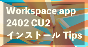 Workspace app 2402 CU2 LTSR の インストール方法に関するTips | アシスト