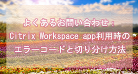 よくあるお問い合わせ：Citrix Workspace app利用時のエラーコードと切り分け方法 | アシスト