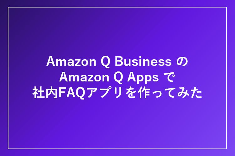 「Amazon Q Business」の「Amazon Q Apps」で社内FAQアプリを作ってみた | アシスト